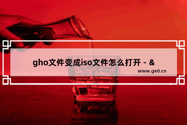 gho文件变成iso文件怎么打开 - "GHO文件转ISO格式的打开方法" - 东莞问答网