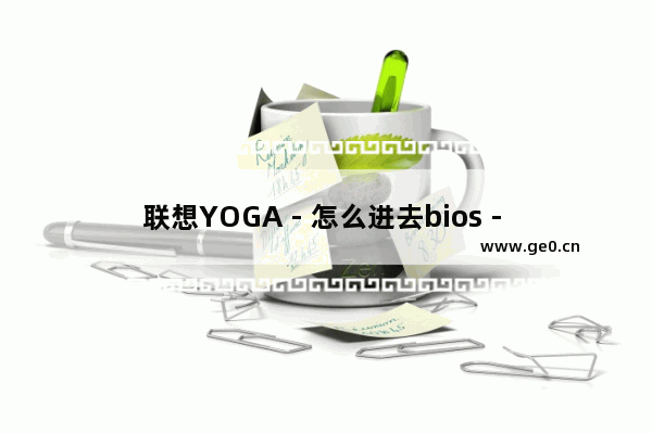 联想YOGA - 怎么进去bios - 联想YOGA如何进入BIOS设置 - 东莞问答网